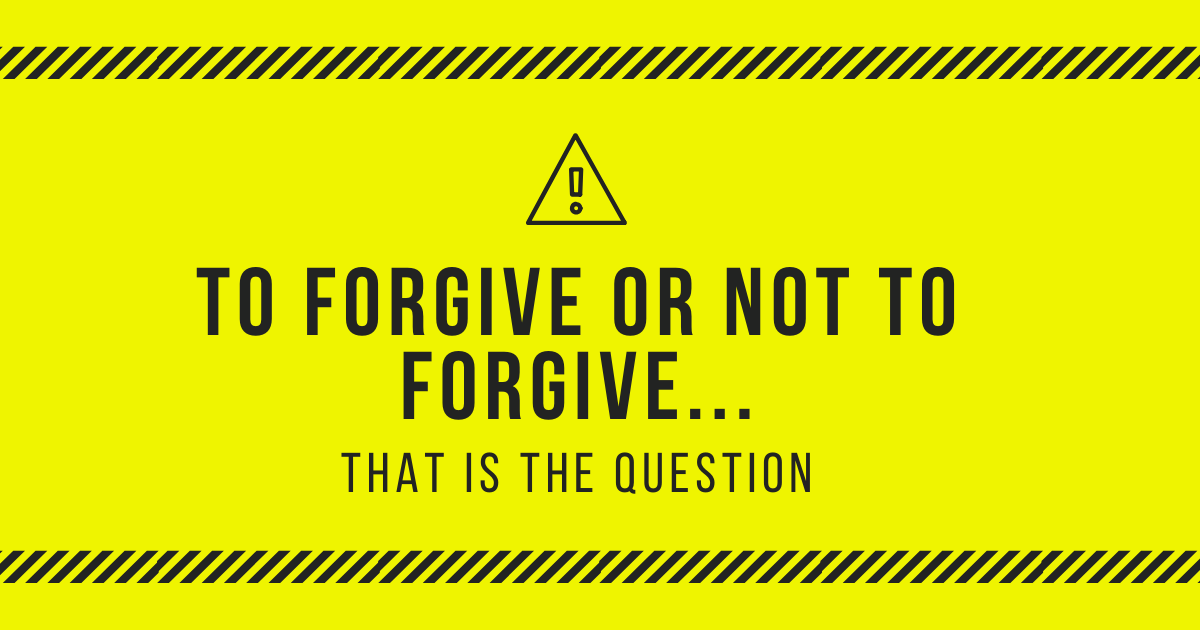To Forgive Or Not To Forgive… That Is The Question – Who Told You That?